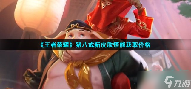 王者荣耀猪八戒新皮肤悟能获取价格 王者荣耀 九游手机游戏
