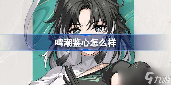 鸣潮鉴心怎么样 鸣潮鉴心角色档案介绍 鸣潮 九游手机游戏