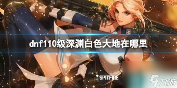 《dnf》110级深渊白色大地在哪里介绍_DNF手游_九游手机游戏