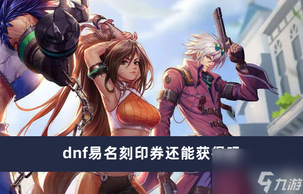 dnf易名刻印券还能获取吗最新内容大全_DNF手游_九游手机游戏