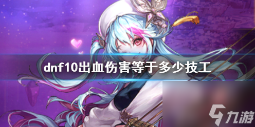 《dnf》10出血伤害与技攻转换介绍_DNF手游_九游手机游戏