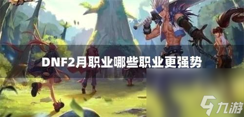 DNF2月职业哪些职业更强势 2024年2月职业排行_DNF手游_九游手机游戏